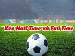 Kèo Half Time và Full Time và những thông tin cần biết